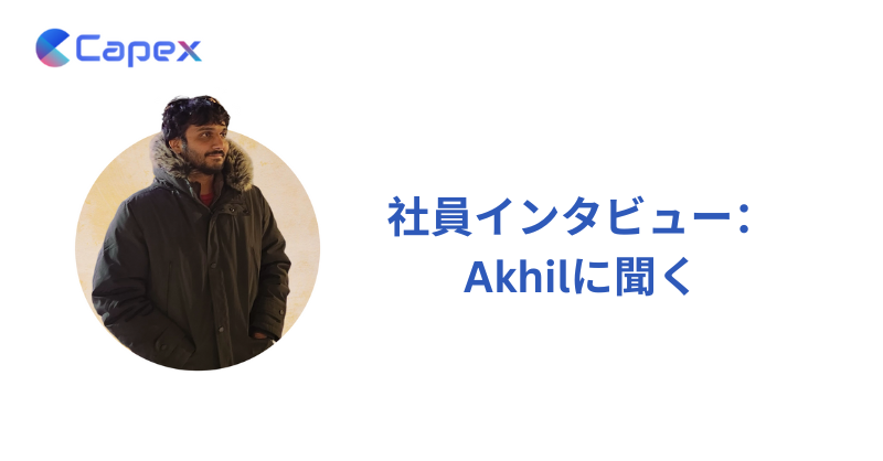 社員インタビュー：サーバーサイドエンジニア Akhil に聞く |Member | 新着情報| Capex, Inc.